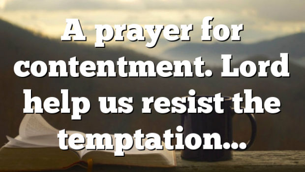 A prayer for contentment. Lord help us resist the temptation ...