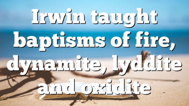 Irwin taught baptisms of fire, dynamite, lyddite and oxidite ...