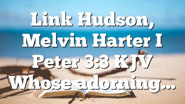 Link Hudson, Melvin Harter I Peter 3:3 KJV Whose adorning ...