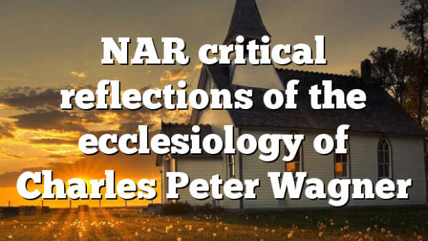 NAR critical reflections of the ecclesiology of Charles Peter Wagner ...