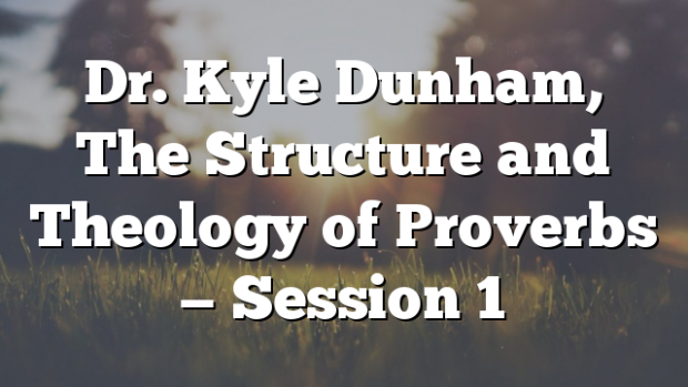 Dr. Kyle Dunham, The Structure and Theology of Proverbs — Session 1 ...