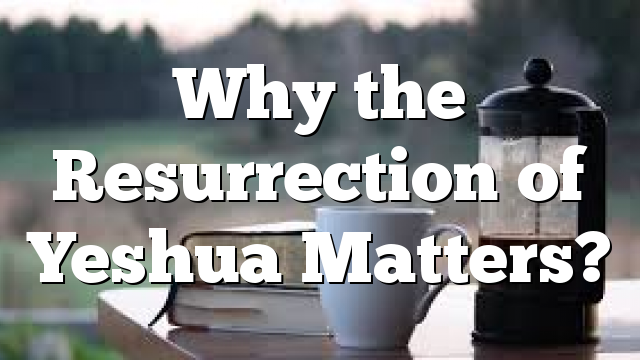 Why the Resurrection of Yeshua Matters? | Pentecostal Theology
