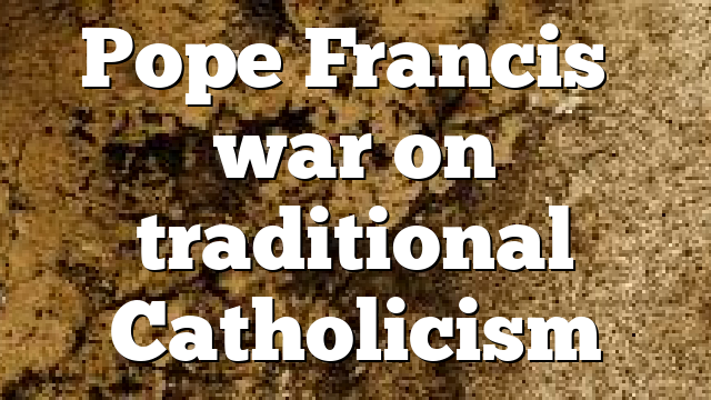 Pope Francis’ war on traditional Catholicism | Pentecostal Theology