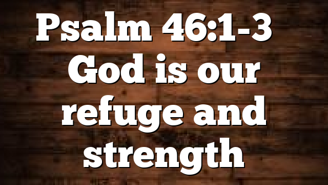 Psalm 46:1-3 – God is our refuge and strength | Pentecostal Theology