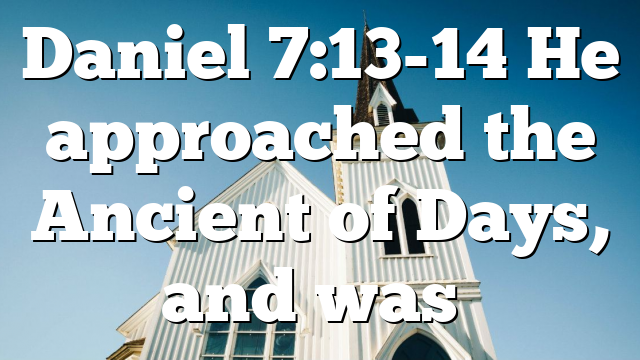 Daniel 7:13-14 He approached the Ancient of Days, and was ...