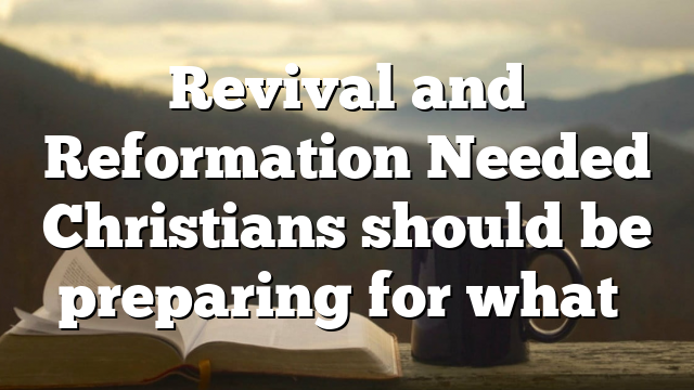 Revival and Reformation Needed Christians should be preparing for what ...