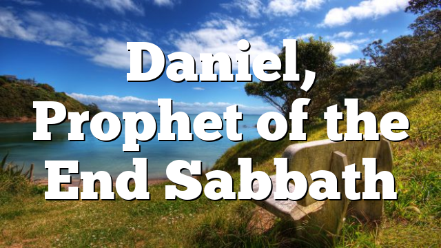 Daniel, Prophet of the End Sabbath | Pentecostal Theology