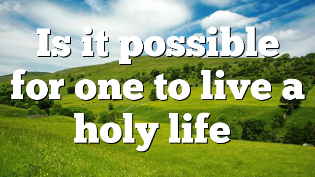 Is it possible for one to live a holy life… | Pentecostal Theology