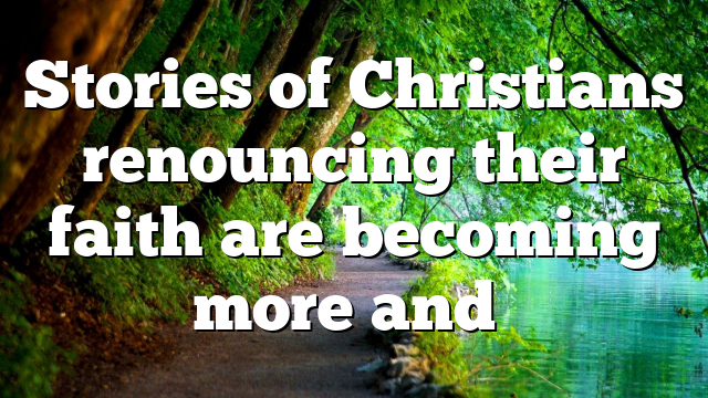 Stories of Christians renouncing their faith are becoming more and ...