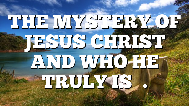 THE MYSTERY OF JESUS CHRIST AND WHO HE TRULY IS…. | Pentecostal Theology