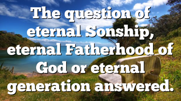The question of eternal Sonship, eternal Fatherhood of God or eternal ...