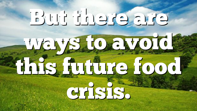 But there are ways to avoid this future food crisis. | Pentecostal Theology