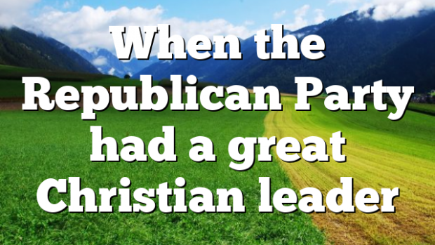 When the Republican Party had a great Christian leader | Pentecostal ...