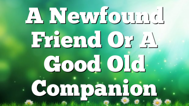 A Newfound Friend Or A Good Old Companion | Pentecostal Theology