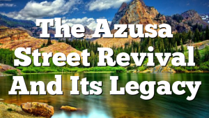 The Azusa Street Revival And Its Legacy | Pentecostal Theology