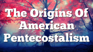 The Origins Of American Pentecostalism | Pentecostal Theology