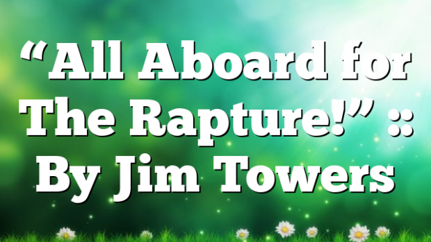“All Aboard for The Rapture!” :: By Jim Towers | Pentecostal Theology