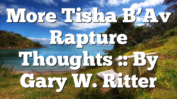 More Tisha B’Av Rapture Thoughts :: By Gary W. Ritter | Pentecostal ...