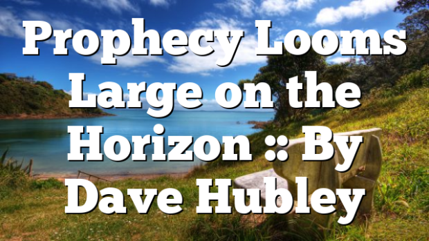 Prophecy Looms Large on the Horizon :: By Dave Hubley | Pentecostal ...