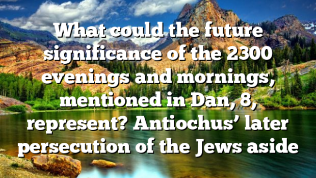 What could the future significance of the 2300 evenings and mornings ...
