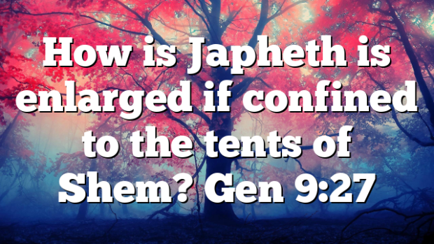 How is Japheth is enlarged if confined to the tents of Shem? Gen 9:27 ...
