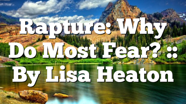 Rapture: Why Do Most Fear? :: By Lisa Heaton | Pentecostal Theology