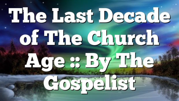 The Last Decade of The Church Age :: By The Gospelist | Pentecostal ...