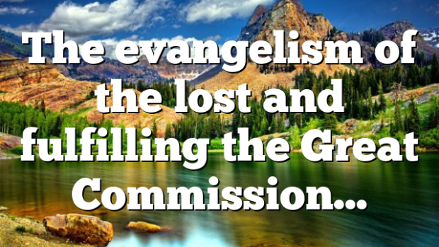 The evangelism of the lost and fulfilling the Great Commission ...