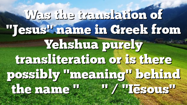 Was the translation of "Jesus" name in Greek from Yehshua purely ...