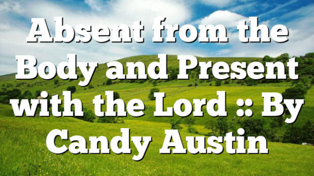 Absent from the Body and Present with the Lord :: By Candy Austin ...