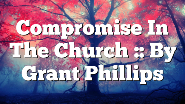 Compromise In The Church :: By Grant Phillips | Pentecostal Theology