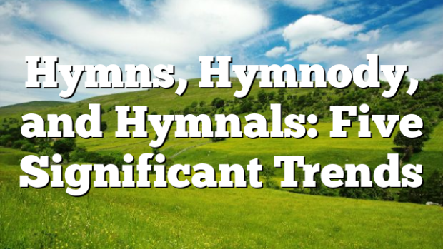 Hymns, Hymnody, and Hymnals: Five Significant Trends | Pentecostal Theology