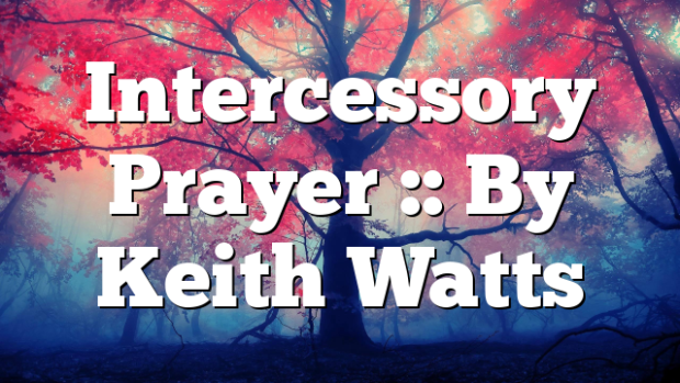 Intercessory Prayer :: By Keith Watts | Pentecostal Theology