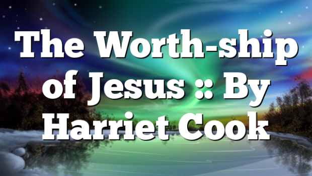 The Worth-ship of Jesus :: By Harriet Cook | Pentecostal Theology