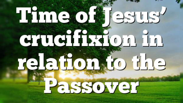 Time of Jesus’ crucifixion in relation to the Passover | Pentecostal ...