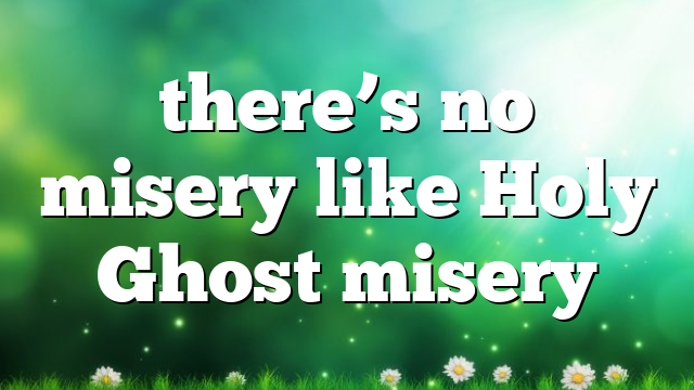 there’s no misery like Holy Ghost misery | Pentecostal Theology