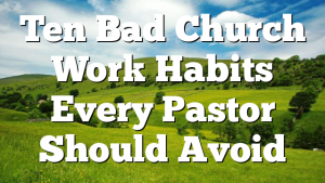 Ten Bad Church Work Habits Every Pastor Should Avoid | Pentecostal Theology
