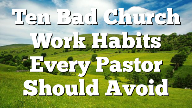 Ten Bad Church Work Habits Every Pastor Should Avoid | Pentecostal Theology
