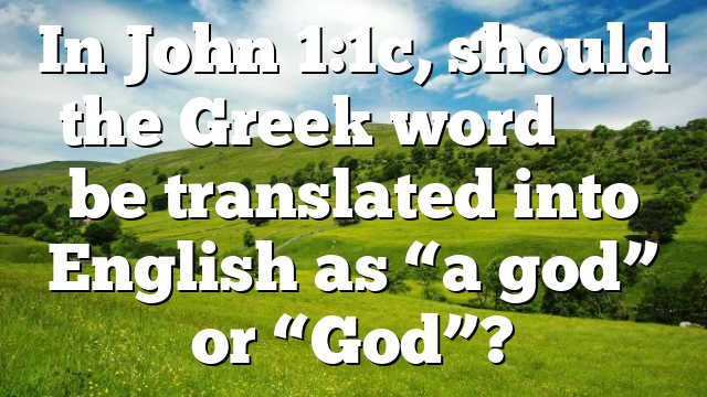 In John 1:1c, should the Greek word θεὸς be translated into English as ...