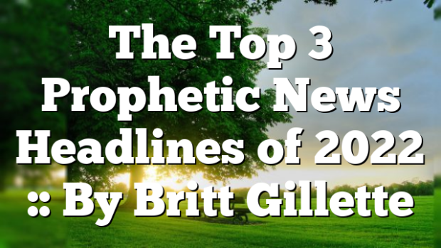 The Top 3 Prophetic News Headlines of 2022 :: By Britt Gillette | Pentecostal Theology