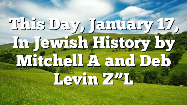 This Day, January 17, In Jewish History by Mitchell A and Deb Levin Z”L ...
