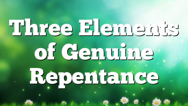 Three Elements of Genuine Repentance | Pentecostal Theology
