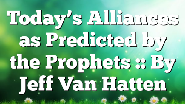 Today’s Alliances as Predicted by the Prophets :: By Jeff Van Hatten ...