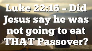 Luke 22:16 – Did Jesus say he was not going to eat THAT Passover ...