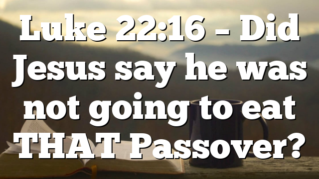 Luke 22:16 – Did Jesus say he was not going to eat THAT Passover ...