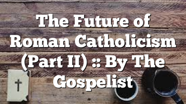 The Future of Roman Catholicism (Part II) :: By The Gospelist ...