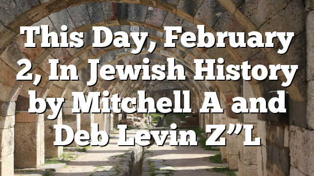 This Day, February 2, In Jewish History by Mitchell A and Deb Levin Z”L ...