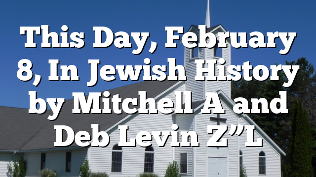 This Day, February 8, In Jewish History by Mitchell A and Deb Levin Z”L ...
