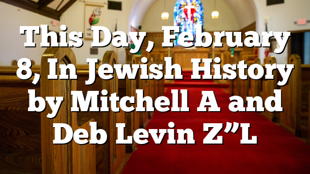 This Day, February 8, In Jewish History by Mitchell A and Deb Levin Z”L ...