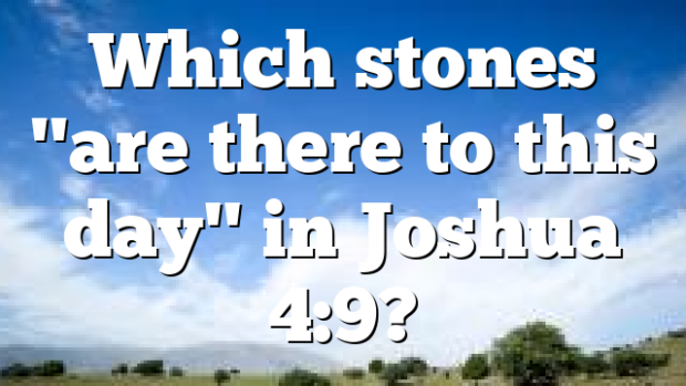 Which stones "are there to this day" in Joshua 4:9? | Pentecostal Theology